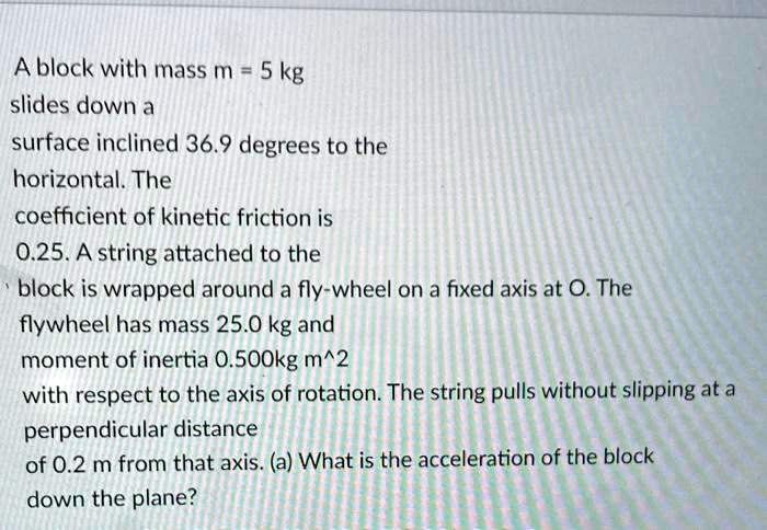 SOLVED: A block with mass m = 5 kg slides down a surface inclined 36.9 degrees to the horizontal ...