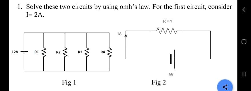 1. Solve these two circuits by using ohm's law. For the first circuit, consider I = 2A. 12V R1 ...