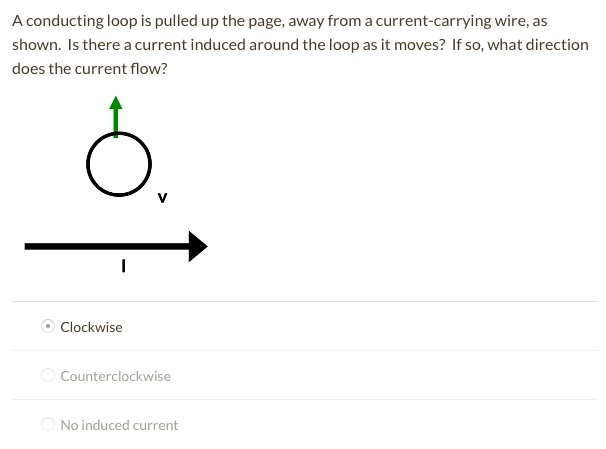 a conducting loop is pulled up the page away from current carrying wireas shown is there current ...