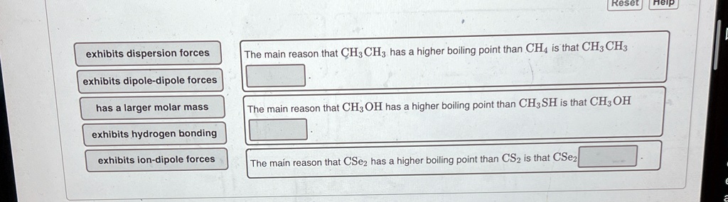 exhibits dispersion forces The main reason that CH3CH3 has a higher boiling point than CH4 is ...