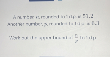 [GET ANSWER] A number, n, rounded to 1 d.p. is 51.2 Another number, p ...