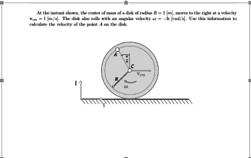 At the instant shown, the center of mass of a disk of radius R = 1 [m], moves to the right at a ...