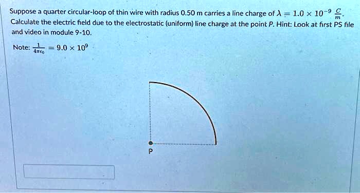 Suppose a quarter circular-loop of thin wire with radius 0.50 m carries a line charge of λ = 1.0 ...