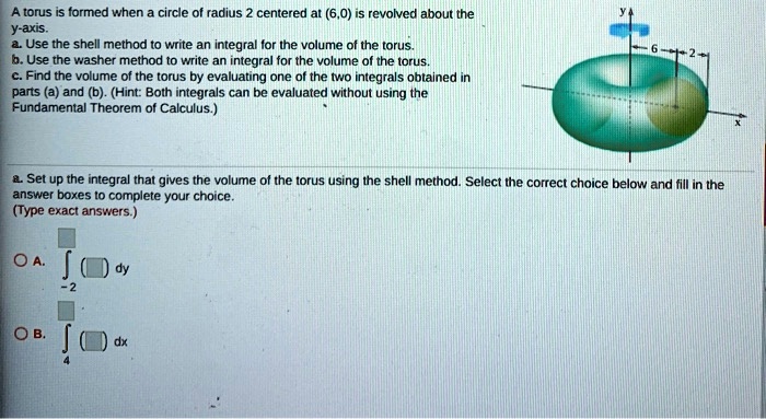 A torus is formed when a circle of radius 2 centered at (6,0) is revolved about the y-axis. a ...