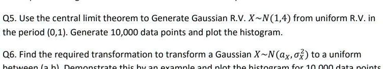 Q5. Use the central limit theorem to generate Gaussian random variable X N(1,4) from a uniform ...