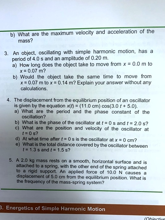 b) What are the maximum velocity and acceleration of the mass? 3. An object, oscillating with ...