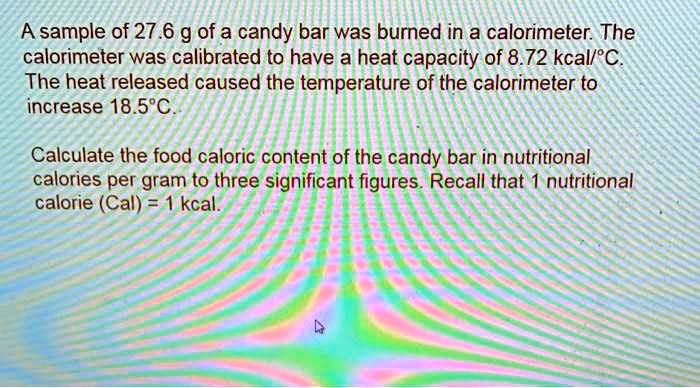 A sample of 27.6 g of a candy bar was burned in a calorimeter. The ...