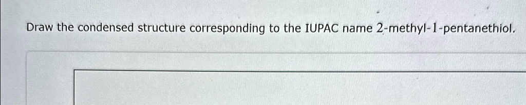 Draw The Condensed Structure Corresponding To The Iupac Name 2 Methyl 1 Pentanethiol Draw The