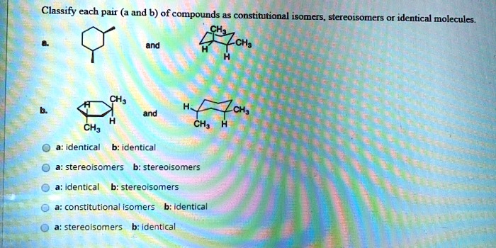 classify each pair a and b of compounds as constitutional isomers stereoisomers or identical ...