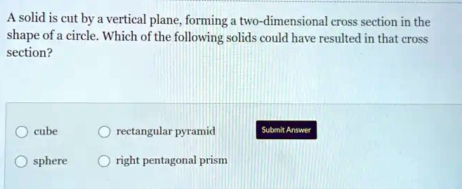 A solid is cut by a vertical plane, forming a two-dimensional cross section in the shape of a ...