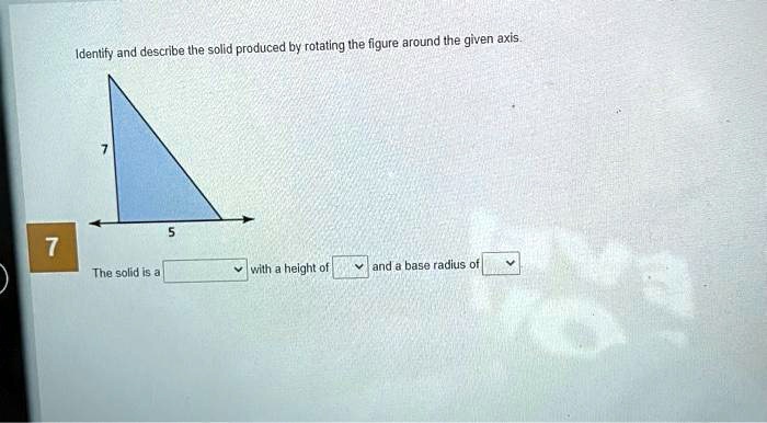 SOLVED: Identify and describe the solid produced by rotating the figure around the given axis ...