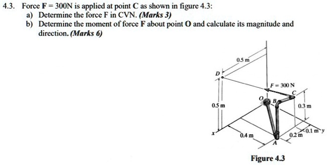 4.3. Force F = 300N is applied at point C as shown in figure 4.3: a) Determine the force F in ...