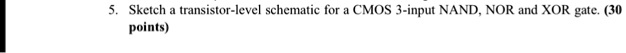 5. Sketch a transistor-level schematic for a CMOS 3-input NAND, NOR ...