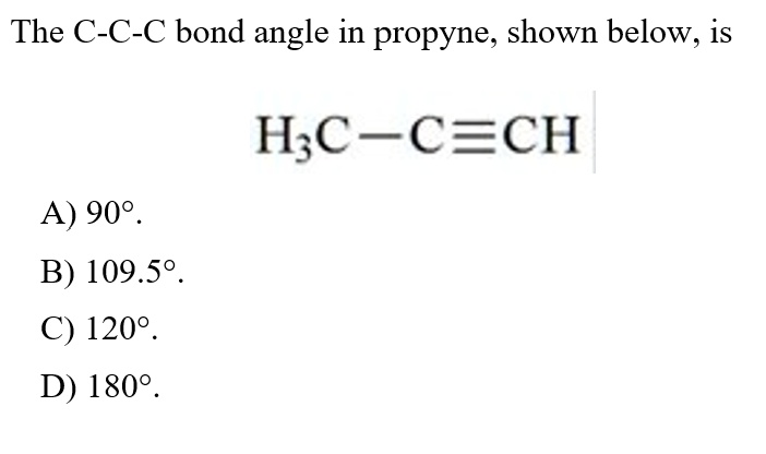 The C-C-C bond angle in propyne, shown below, is H;C-C=CH A) 908 . B) 109.59 . 1200 . D) 1808.