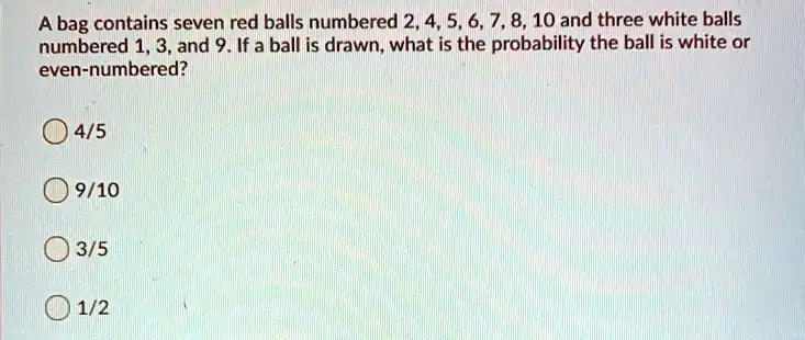 A bag contains seven red balls numbered 2, 4, 5, 6, 7, 8, 10 and three white balls numbered 1, 3 ...