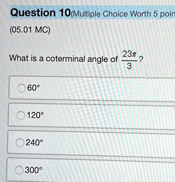 Question 10(Multiple Choice Worth 5 poin (05.01 MC) What is a coterminal angle of (23π)/(3)? 60 ...