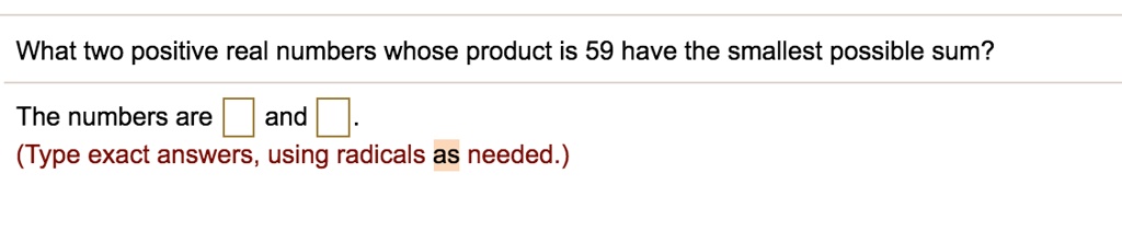 What two positive real numbers whose product is 59 have the smallest possible sum? The numbers ...