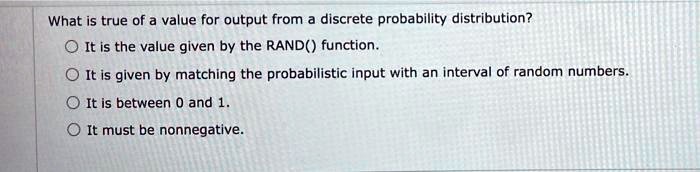 What is true of a value for output from a discrete probability distribution? It is the value ...