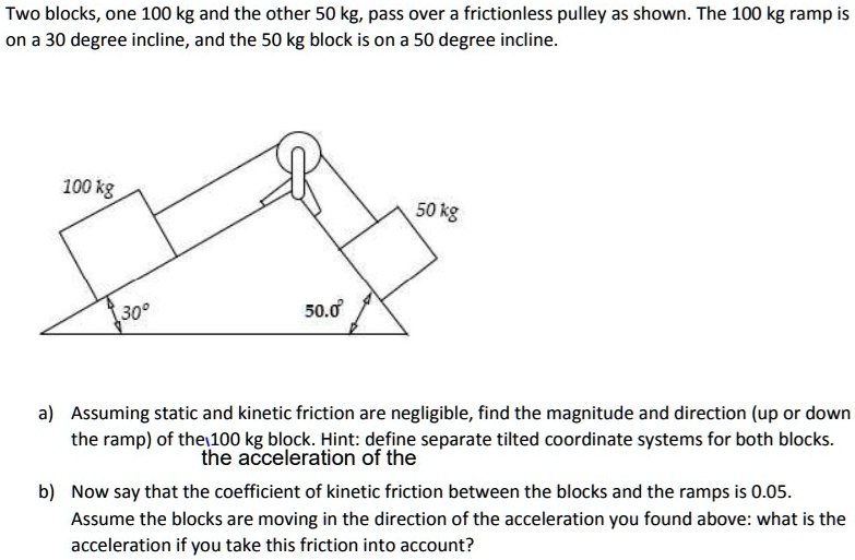 SOLVED: Two blocks, one 100 kg and the other 50 kg; pass over a frictionless pulley as shown ...
