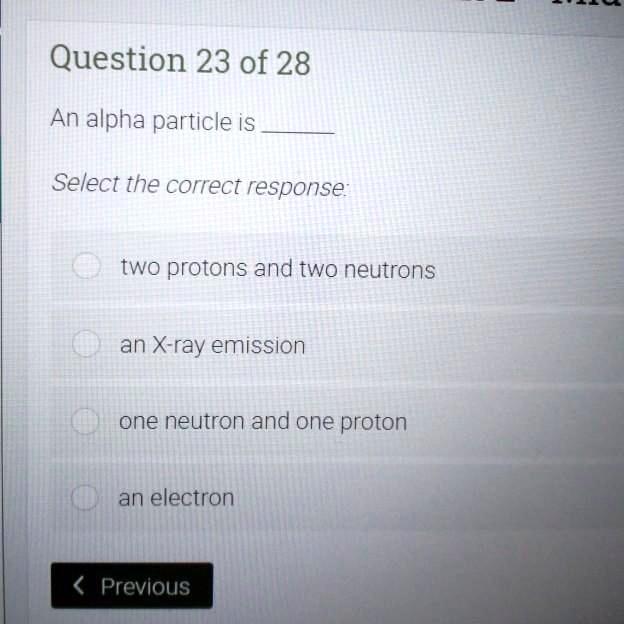 SOLVED: Question 23 of 28 An alpha particle is Select the correct response two protons and two ...