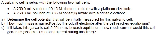 SOLVED: Galvanic cell is set up with the following two half-cells: 250 mL solution of 0.15 M ...