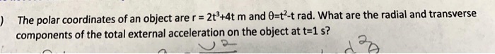 SOLVED: The polar coordinates of an object are r = 2t^3 + 4t m and Î ...