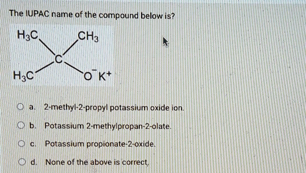 SOLVED: The IUPAC name of the compound below is? H3C CH3 H3C OKt a2-methyl-2-propyl potassium ...