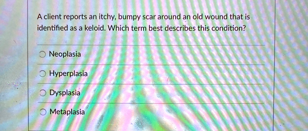 A client reports an itchy, bumpy scar around an old wound that is ...