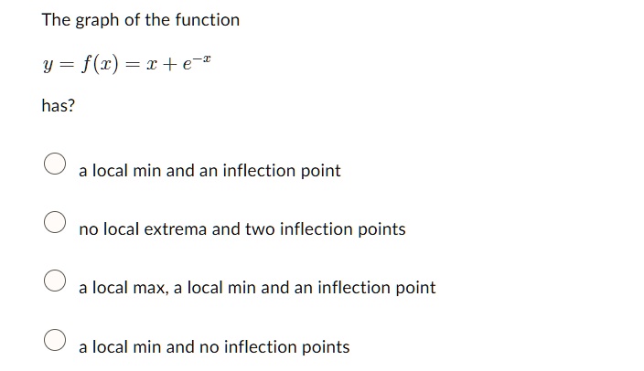 The graph of the function y = f(x) = x + e^(-x) has: a local min and an inflection point no ...