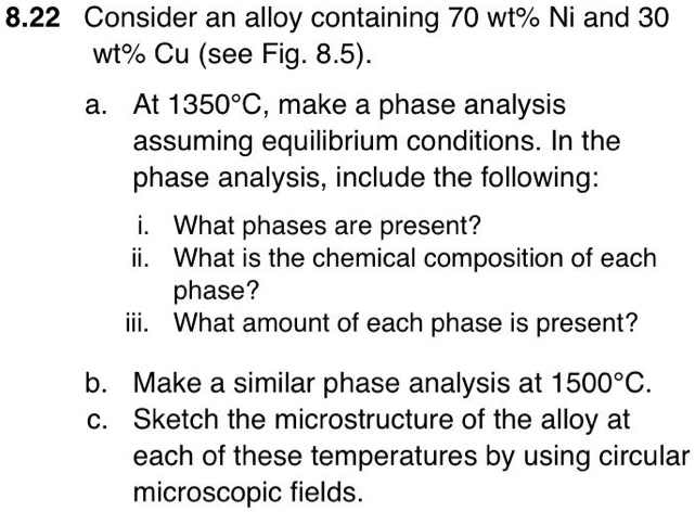 [GET ANSWER] 822 consider an alloy containing 70 wtl ni and 30 wt cu see fig 85 at 1350c make a ...