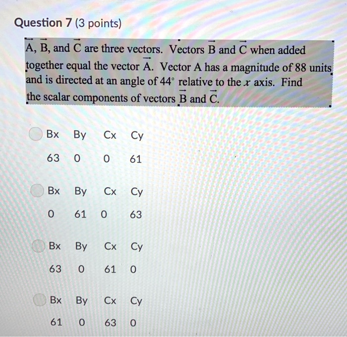 Question 7 (3 points) A, B, and are three vectors. Vectors B and C when added together equal the ...