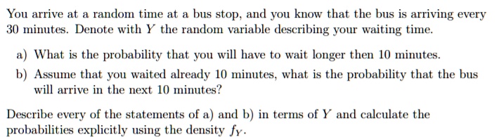 SOLVED: You arrive at a random time at a bus stop, and you know that the bus is arriving every ...