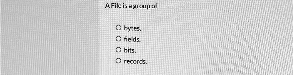 A File is a group of O bytes. O fields. O bits. O records.