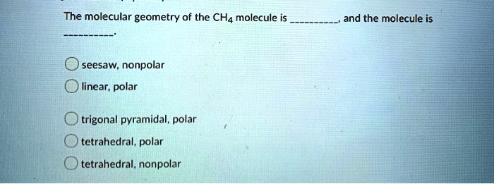 SOLVED: The molecular geometry of the CH4 molecule is and the molecule ...