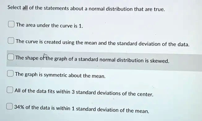 SOLVED: Select all of the statements about a normal distribution that are true: The area under ...