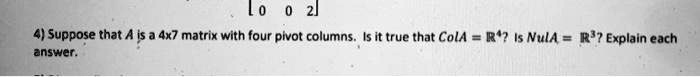 Suppose that A is a 4x7 matrix with four pivot columns. Is it true that ColA âŠ¥ R'? Is NulA = R ...