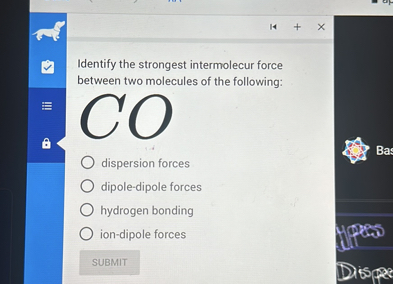 Identify the strongest intermolecur force between two molecules of the ...