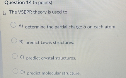 Question 14 (5 points) The VSEPR theory is used to A) determine the partial charge δ on each ...