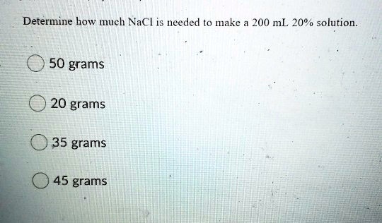 SOLVED: Determine how mueh NaCl is needed t0 make 200 mL 20% solution 50 grams 20 grams 35 grams ...