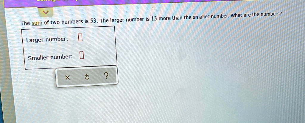 The sum of two numbers is 53. The larger number is 13 more than the smaller number. What are the ...