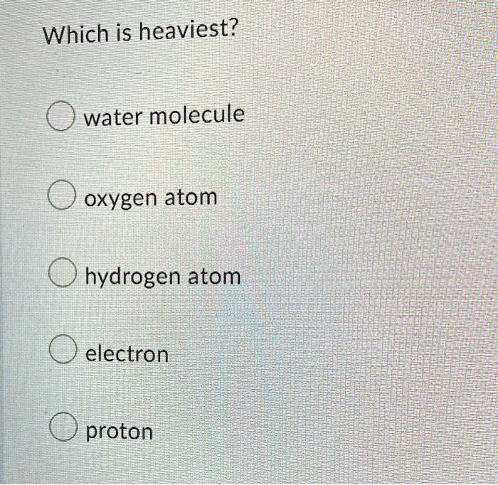 SOLVED: Which is heaviest? water molecule oxygen atom hydrogen atom ...