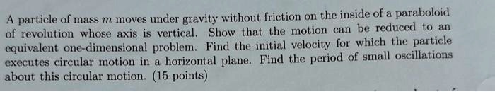 A particle of mass m moves under gravity without friction on the inside of a paraboloid of ...