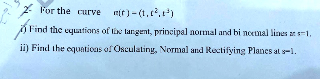 SOLVED: For the curve at=(t,t2,t3 ) Find the equations of the tangent, principal normal and bi ...