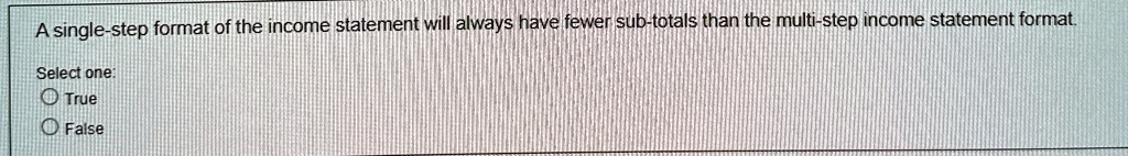 a single step format of the income statement will always have fewer sub ...