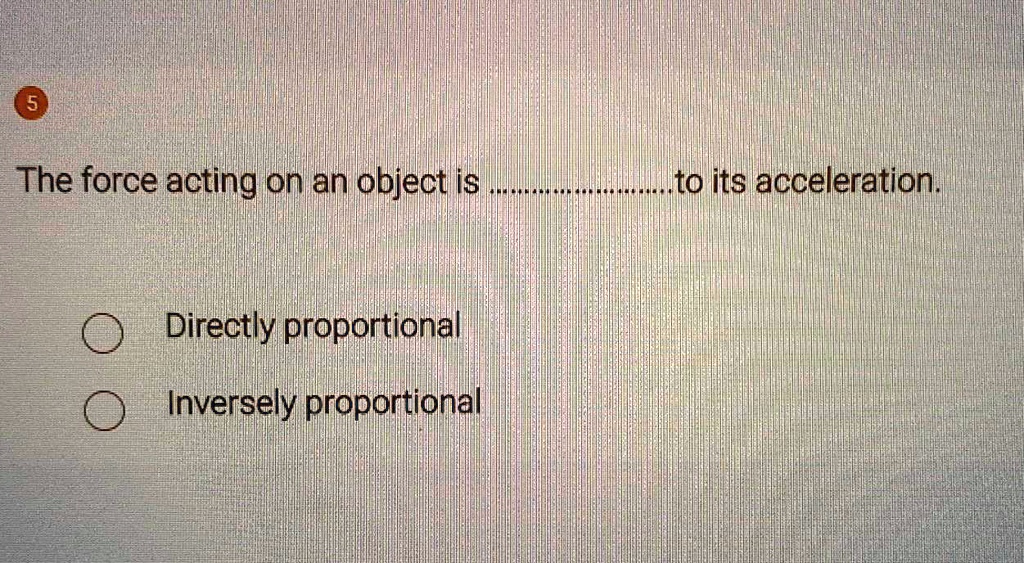 5 The force acting on an object is .................to its acceleration ...