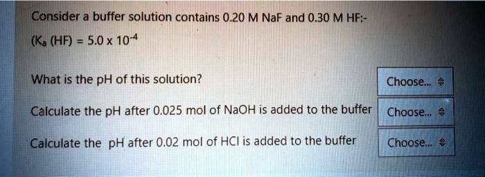 Consider a buffer solution contains 0.20 M NaF and 0.30 M HF:- (Ka (HF) = 5.0 x 10^-4) What is ...