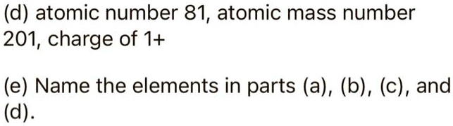 (d) atomic number 81, atomic mass number 201, charge of 1+ (e) Name the ...