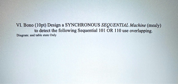 SOLVED: VI. Bono 1Opt) Design a SYNCHRONOUS SEQUENTIAL Machine (Mealy) to detect the following ...
