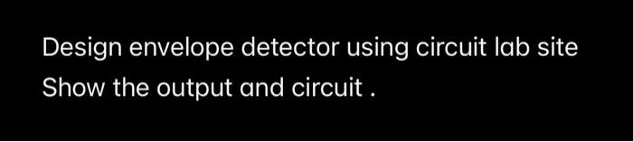 SOLVED: Design envelope detector using circuit lab site Show the output and circuit