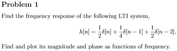 Problem 1 Find the frequency response of the following LTI system, h[n] = (1)/(2)δ[n] + (1)/(4)δ ...